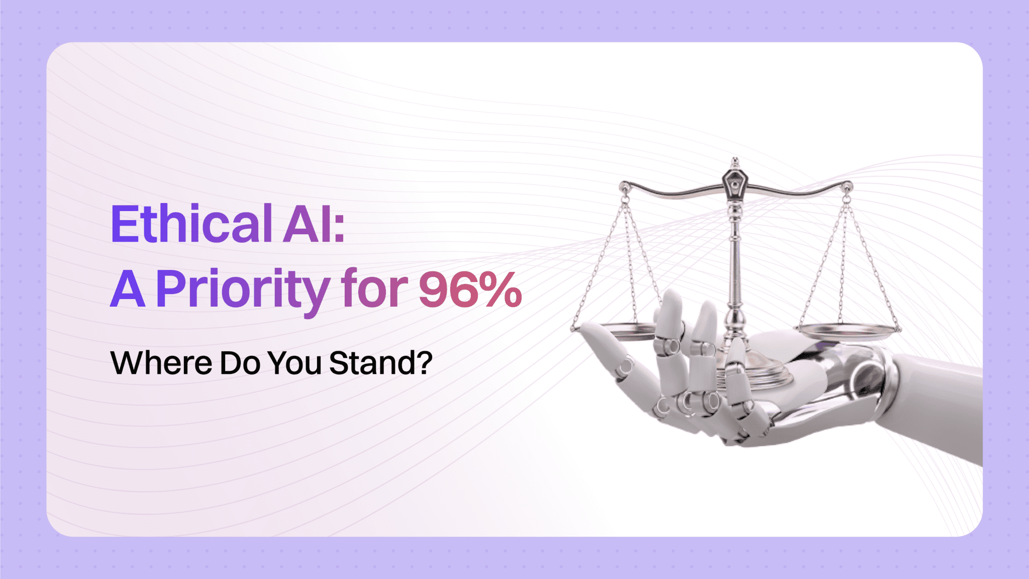 Ethical AI: A Priority for 96%—Where Do You Stand?
